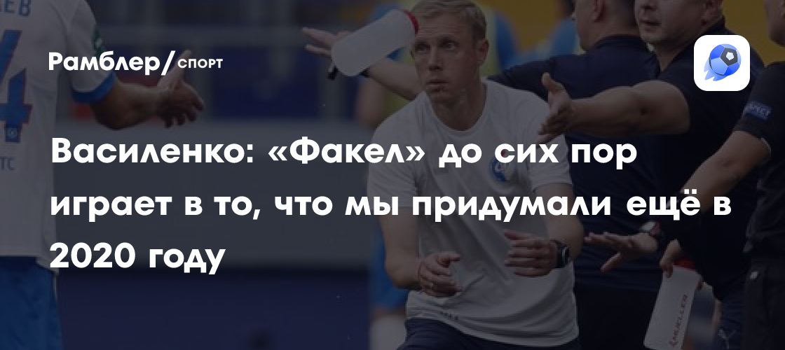 Василенко: «Факел» до сих пор играет в то, что мы придумали ещё в 2020 ...
