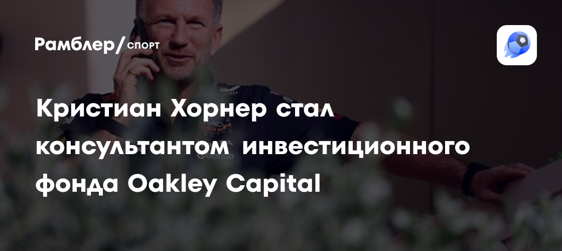 Кристиан Хорнер стал консультантом инвестиционного фонда Oakley Capital ...