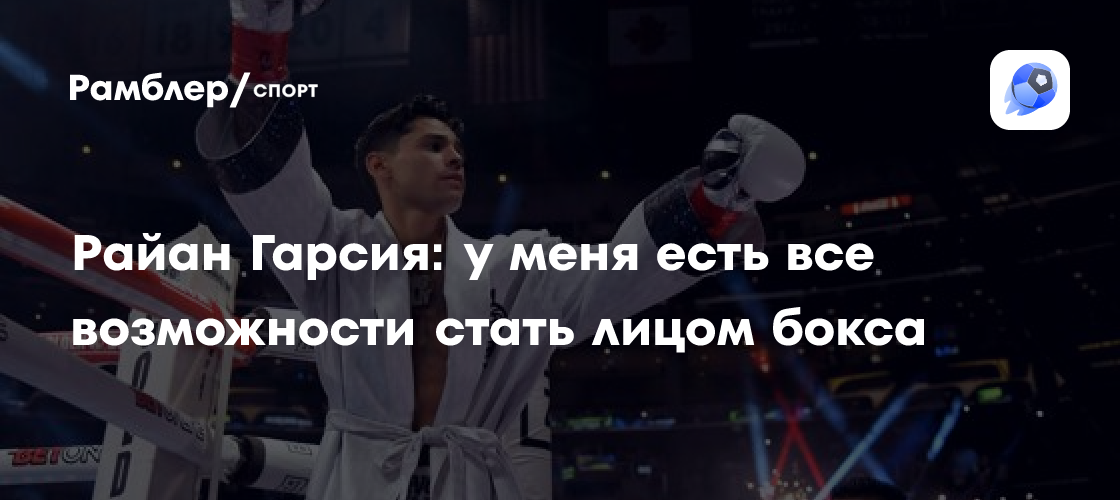 Райан Гарсия: у меня есть все возможности стать лицом бокса - Рамблер/спорт