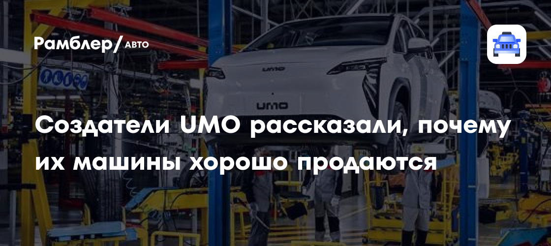 Создатели UMO рассказали, почему их машины хорошо продаются - Рамблер/авто