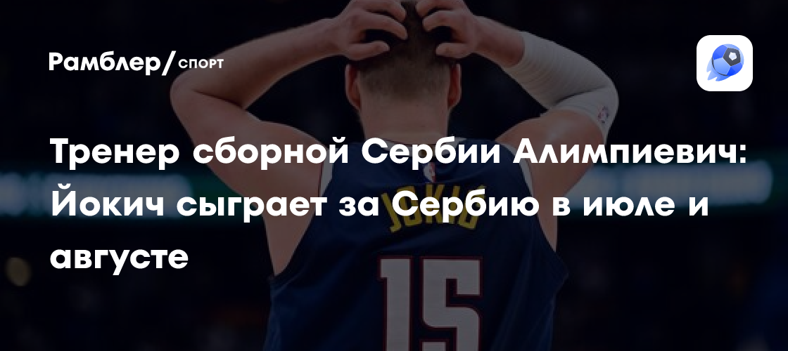 Тренер сборной Сербии Алимпиевич: Йокич сыграет за Сербию в июле и ...
