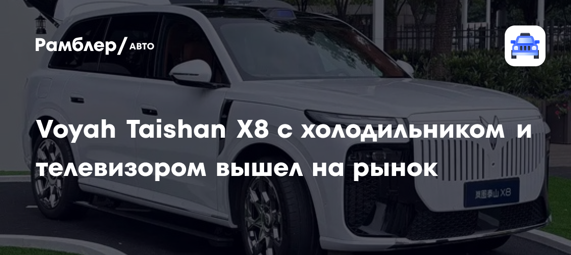 Voyah Taishan X8 с холодильником и телевизором вышел на рынок - Рамблер ...