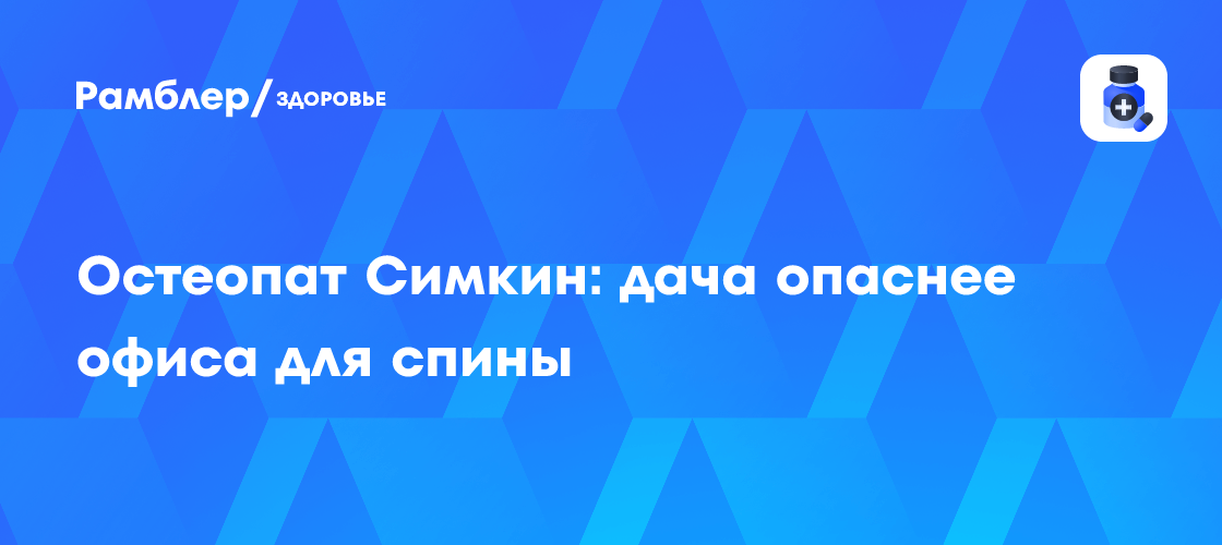 Остеопат Симкин: дача опаснее офиса для спины - Рамблер/здоровье