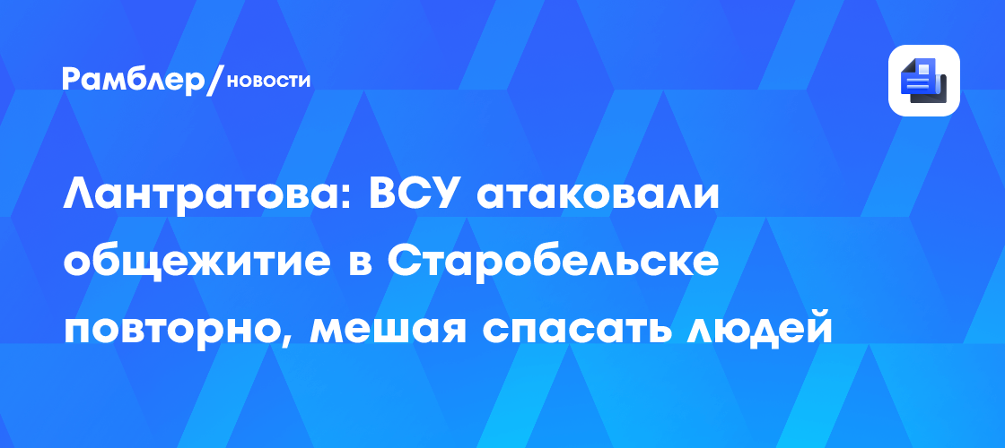 Лантратова: ВСУ атаковали общежитие в Старобельске повторно, мешая ...