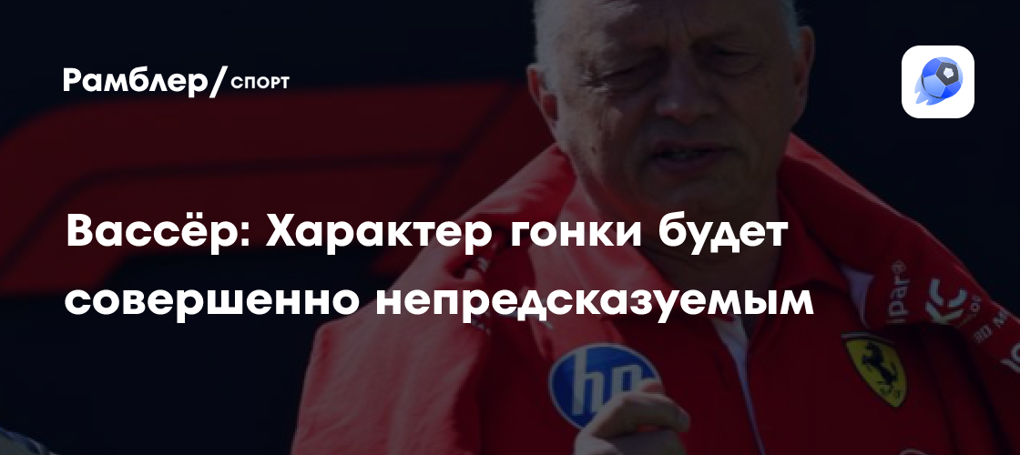 Вассёр: Характер гонки будет совершенно непредсказуемым - Рамблер/спорт