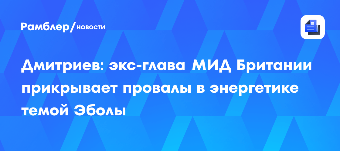 Дмитриев: экс-глава МИД Британии прикрывает провалы в энергетике темой ...