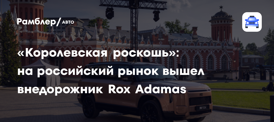 «Королевская роскошь»: на российский рынок вышел внедорожник Rox Adamas ...