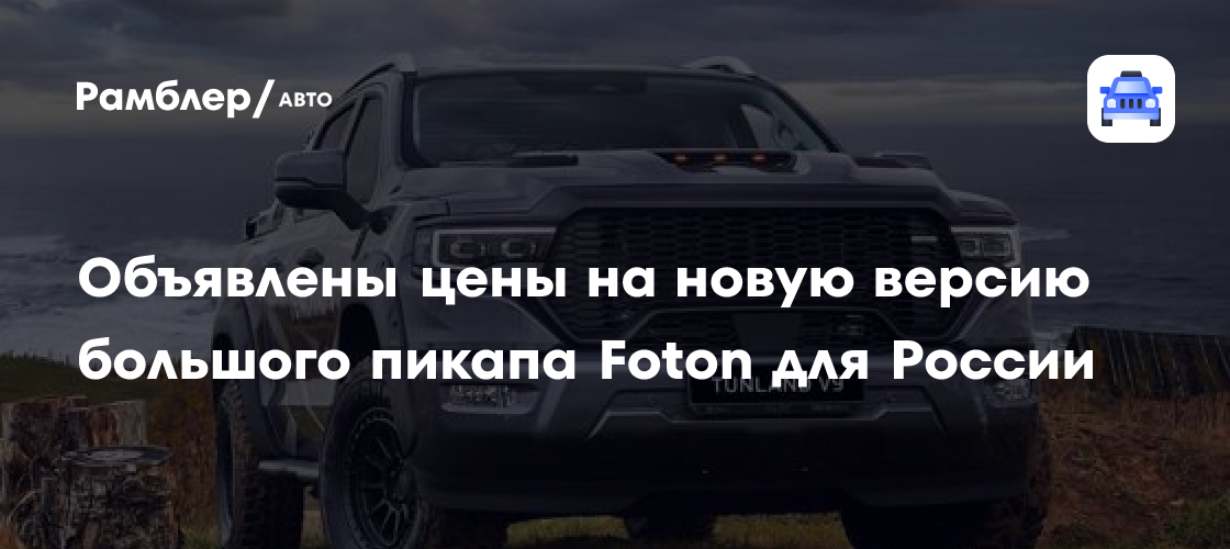Объявлены цены на новую версию большого пикапа Foton для России ...