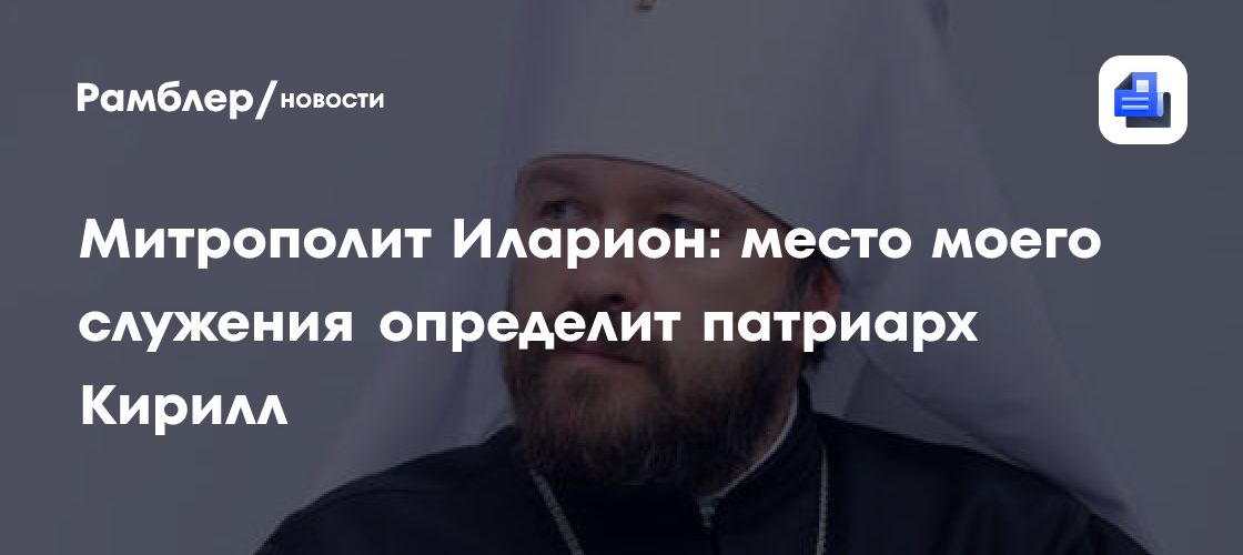 Митрополит Иларион: место моего служения определит патриарх Кирилл ...