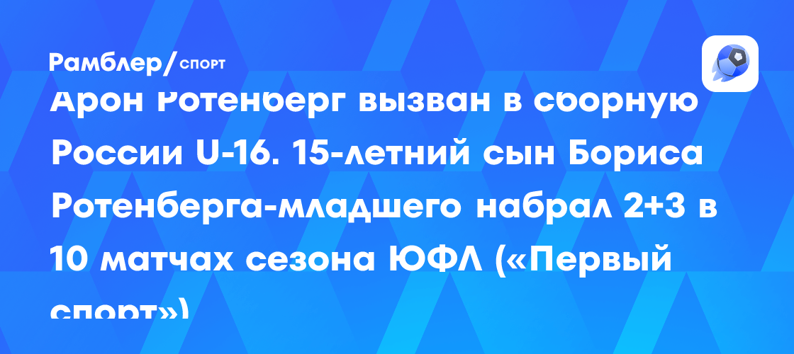 Арон Ротенберг вызван в сборную России U-16. 15-летний сын Бориса ...