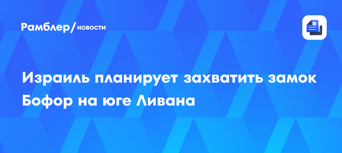 Израиль планирует захватить замок Бофор на юге Ливана - Рамблер/новости