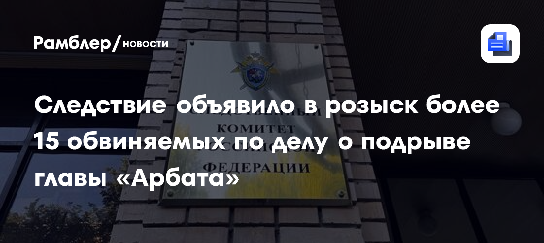 Следствие объявило в розыск более 15 обвиняемых по делу о подрыве главы ...