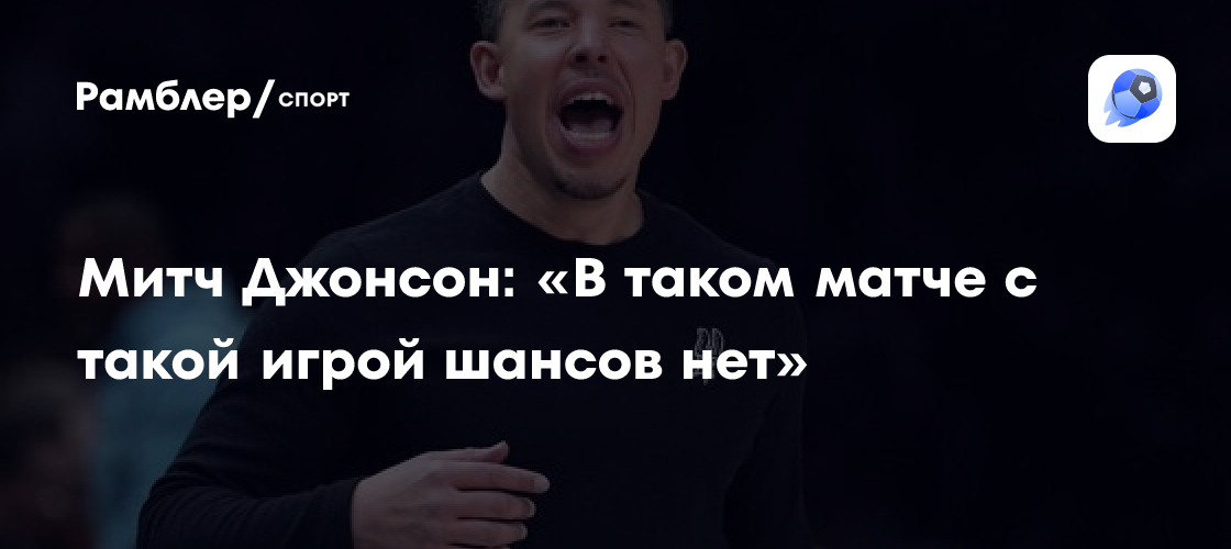 Митч Джонсон: «В таком матче с такой игрой шансов нет» - Рамблер/спорт