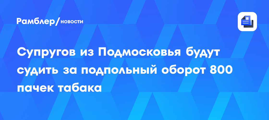 Супругов из Подмосковья будут судить за подпольный оборот 800 пачек ...