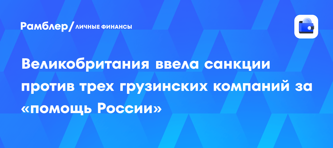 Великобритания ввела санкции против трех грузинских компаний за «помощь ...