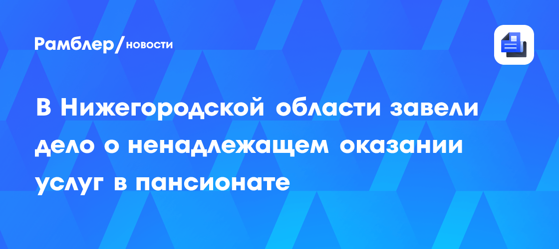 В Нижегородской области завели дело о ненадлежащем оказании услуг в ...