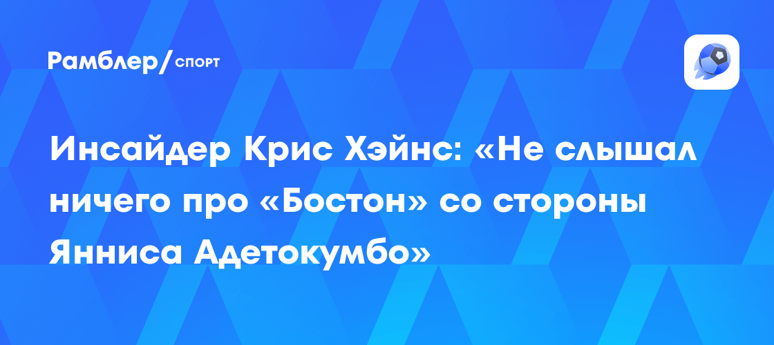 Инсайдер Крис Хэйнс: «Не слышал ничего про «Бостон» со стороны Янниса ...