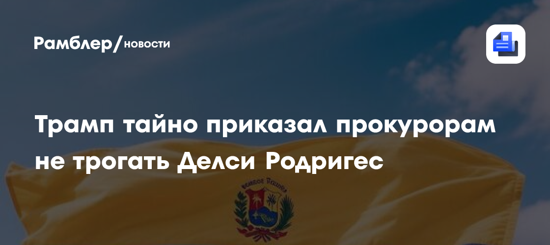 Трамп тайно приказал прокурорам не трогать Делси Родригес - Рамблер/новости