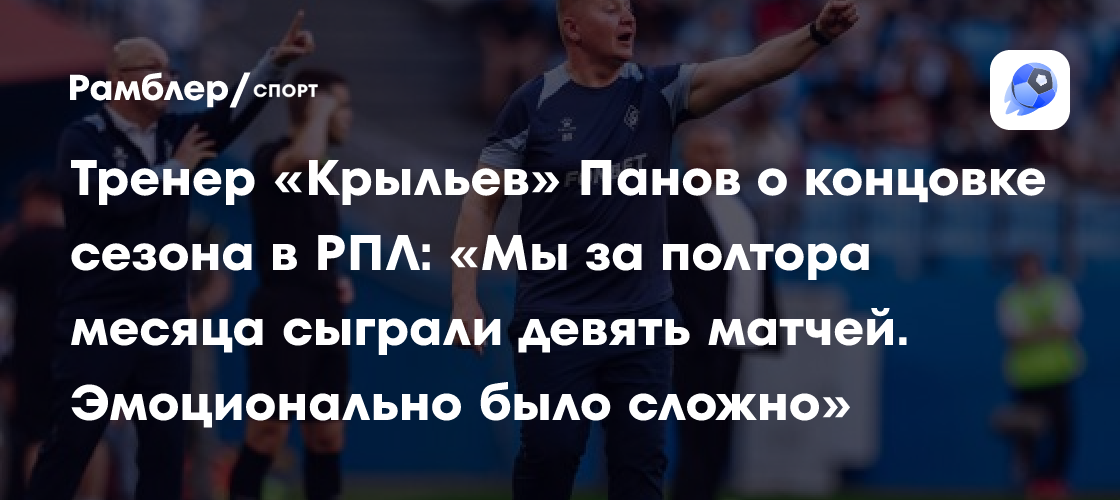 Тренер «Крыльев» Панов о концовке сезона в РПЛ: «Мы за полтора месяца ...