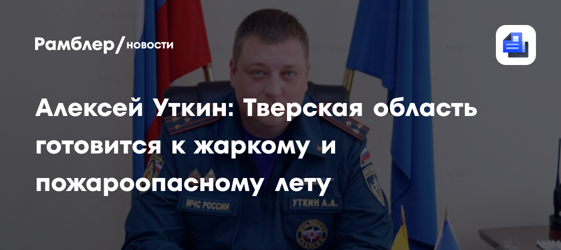 Алексей Уткин: Тверская область готовится к жаркому и пожароопасному ...