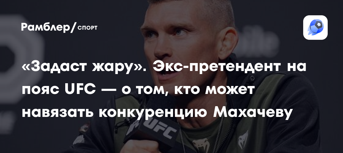 «Задаст жару». Экс-претендент на пояс UFC — о том, кто может навязать ...