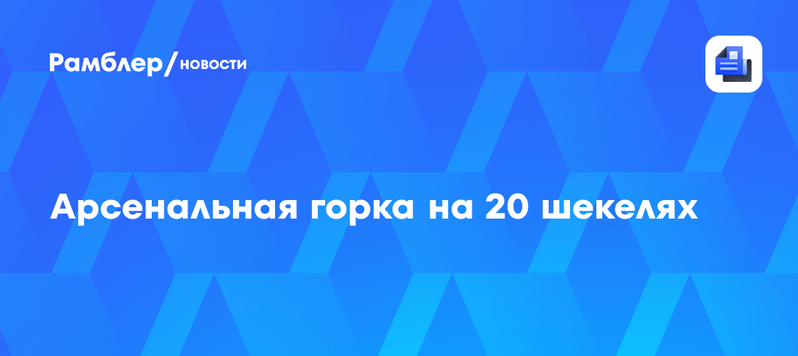 Арсенальная горка на 20 шекелях - Рамблер/новости