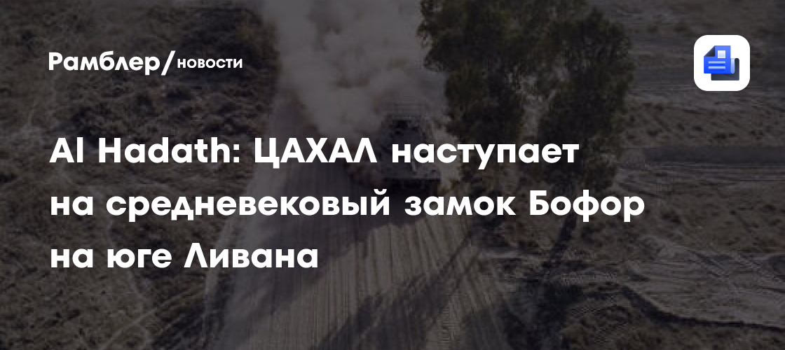 Al Hadath: ЦАХАЛ наступает на средневековый замок Бофор на юге Ливана ...