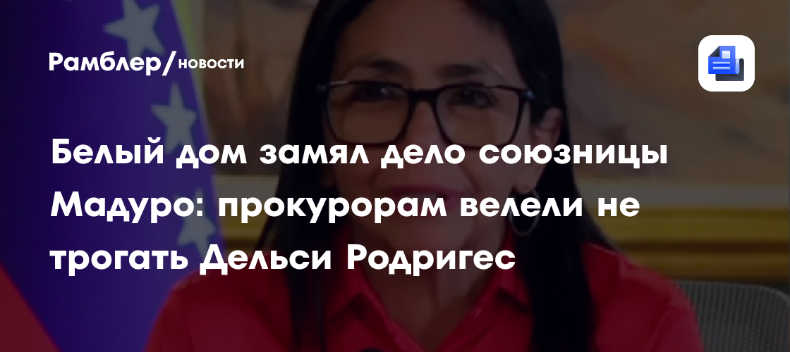 Белый дом замял дело союзницы Мадуро: прокурорам велели не трогать ...