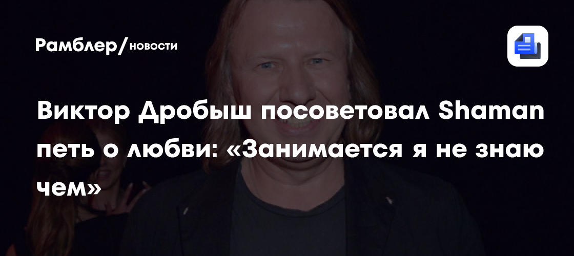 Виктор Дробыш посоветовал Shaman петь о любви: «Занимается я не знаю ...