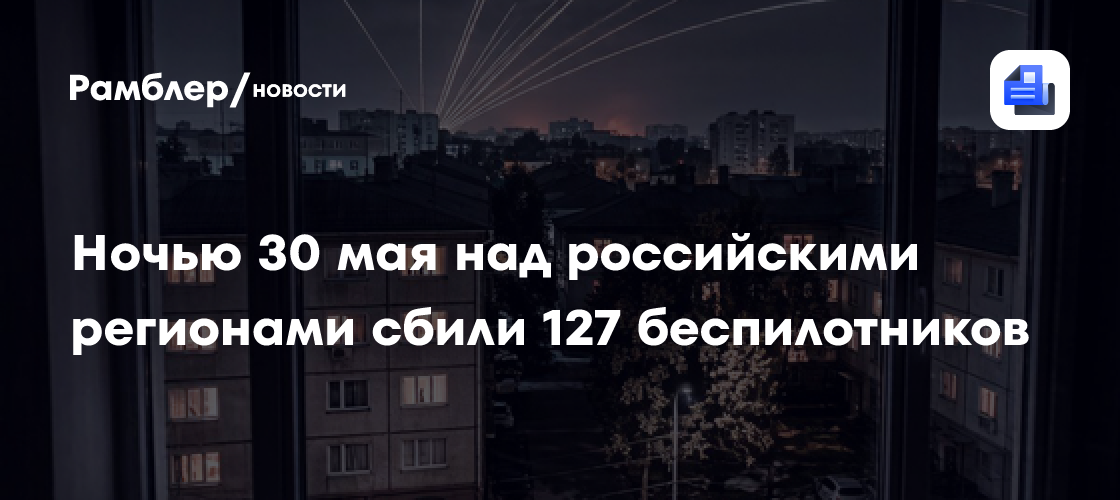 Ночью 30 мая над российскими регионами сбили 127 беспилотников ...