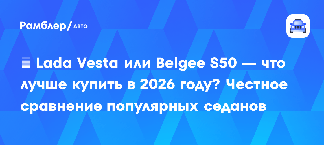 🚗 Lada Vesta или Belgee S50 — что лучше купить в 2026 году? Честное ...