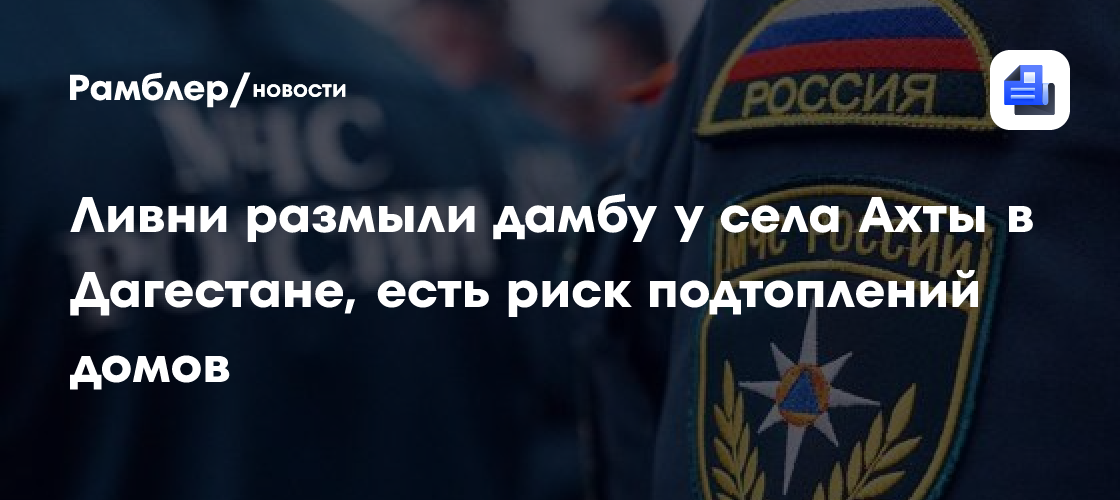 Ливни размыли дамбу у села Ахты в Дагестане, есть риск подтоплений ...