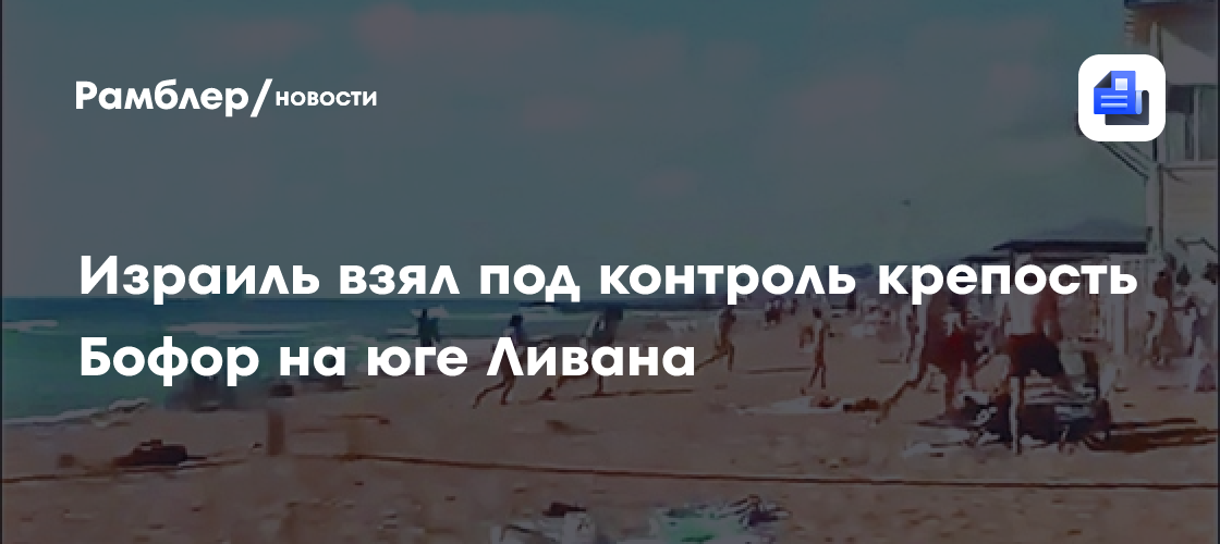 Израиль взял под контроль крепость Бофор на юге Ливана - Рамблер/новости