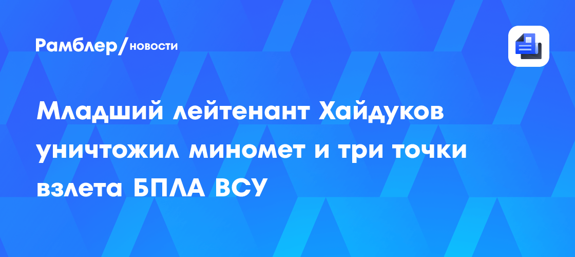 Младший лейтенант Хайдуков уничтожил миномет и три точки взлета БПЛА ...