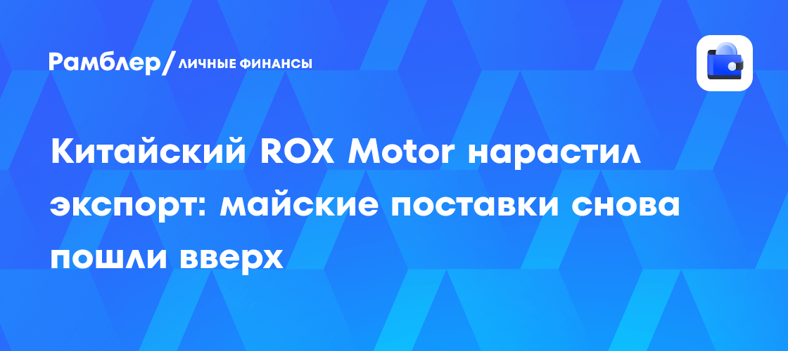 Китайский ROX Motor нарастил экспорт: майские поставки снова пошли ...