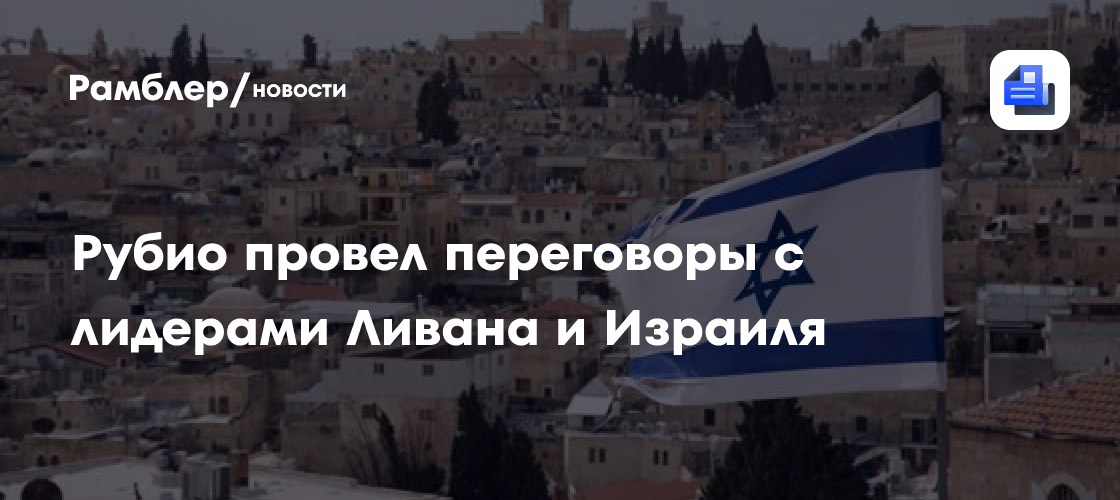 Рубио провёл переговоры с лидерами Ливана и Израиля о прекращении огня ...