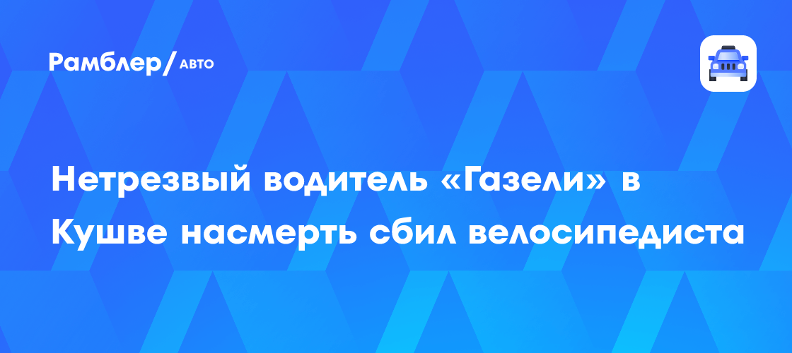 Нетрезвый водитель «Газели» в Кушве насмерть сбил велосипедиста ...