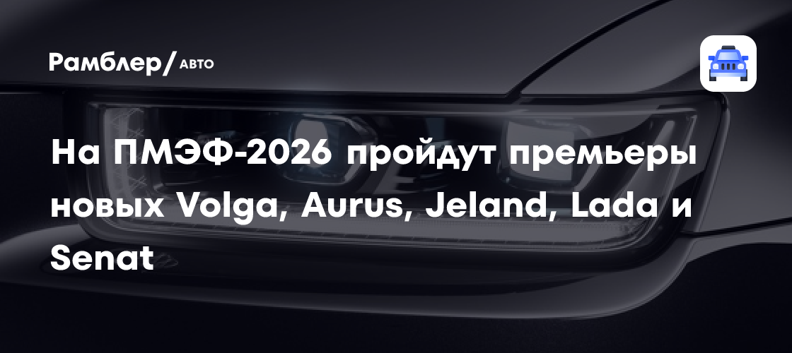 На ПМЭФ-2026 пройдут премьеры новых Volga, Aurus, Jeland, Lada и Senat ...