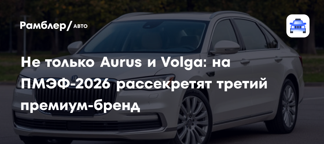 Не только Aurus и Volga: на ПМЭФ-2026 рассекретят третий премиум-бренд ...