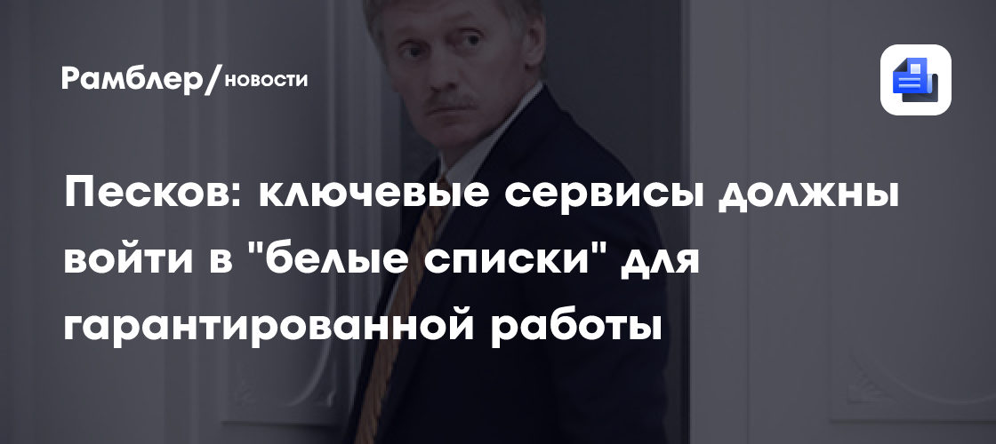 Песков: ключевые сервисы должны войти в "белые списки" для ...