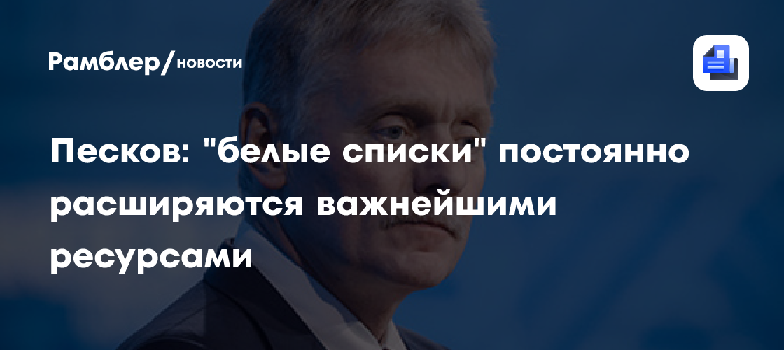 Песков: "белые списки" постоянно расширяются важнейшими ресурсами ...