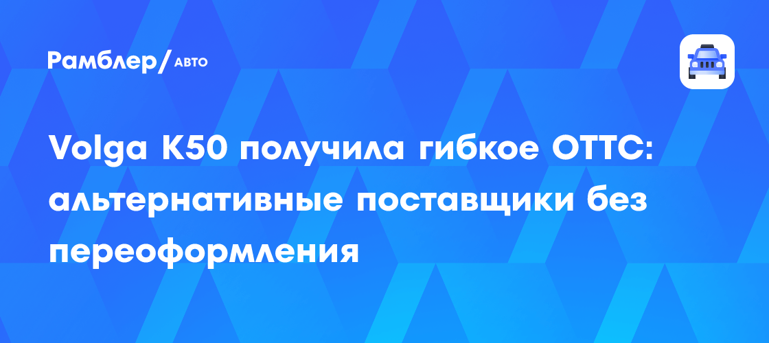Volga K50 получила гибкое ОТТС: альтернативные поставщики без ...