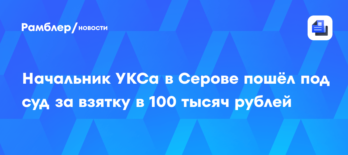 Начальник УКСа в Серове пошёл под суд за взятку в 100 тысяч рублей ...