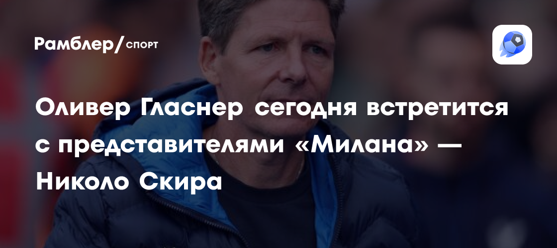 Оливер Гласнер сегодня встретится с представителями «Милана» — Николо ...