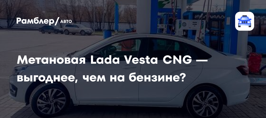 Метановая Lada Vesta CNG — выгоднее, чем на бензине? - Рамблер/авто