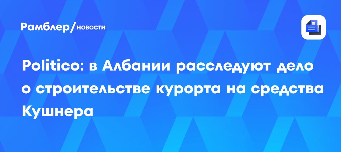 Politico: в Албании расследуют дело о строительстве курорта на средства ...