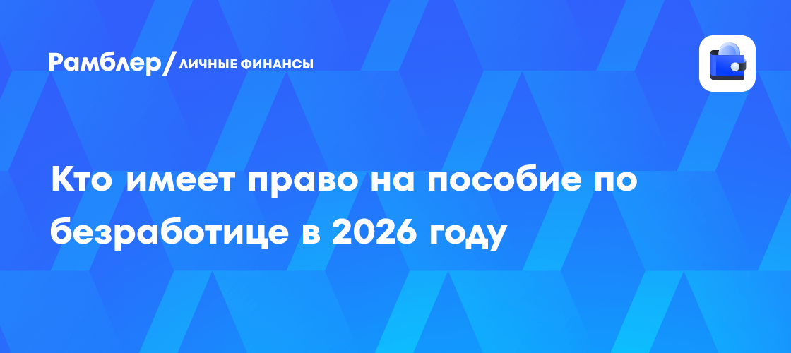 Кто имеет право на пособие по безработице в 2026 году - Рамблер/личные ...