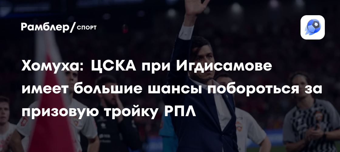 Хомуха: ЦСКА при Игдисамове имеет большие шансы побороться за призовую ...