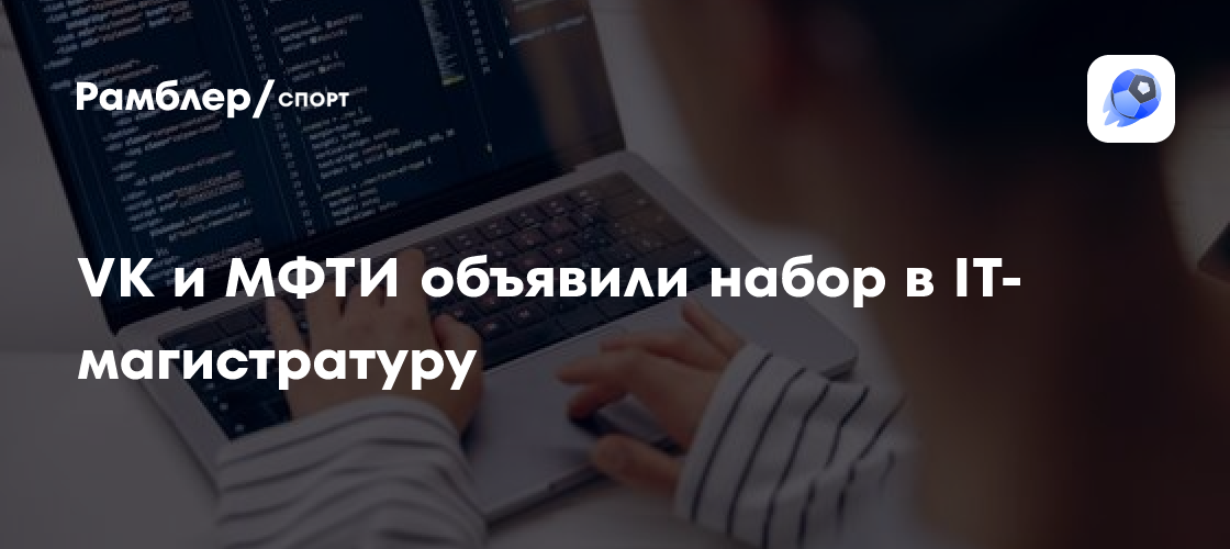 VK и МФТИ объявили набор в IT-магистратуру - Рамблер/спорт