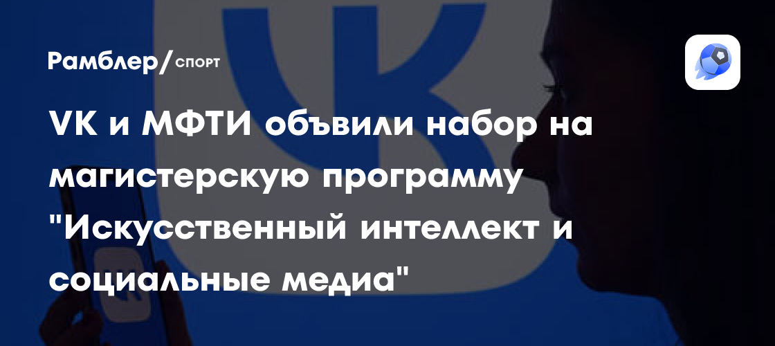 VK и МФТИ объвили набор на магистерскую программу "Искусственный ...